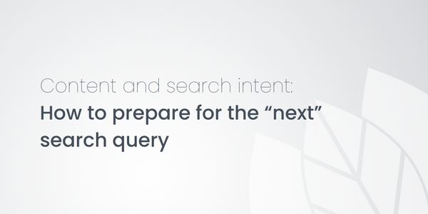 Content and search intent: How to prepare for the “next” search query